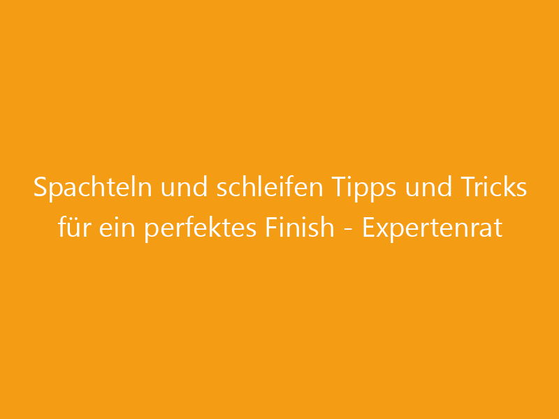 Spachteln und schleifen Tipps und Tricks für ein perfektes Finish ...