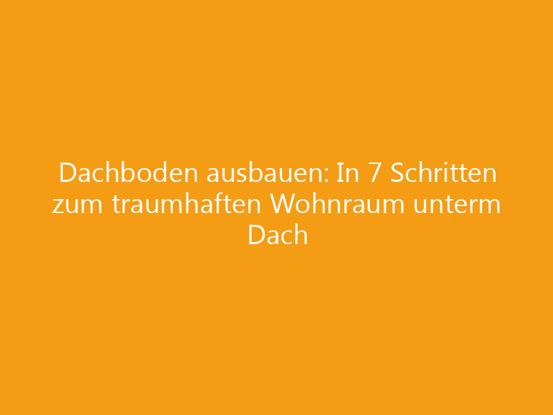 Dachboden ausbauen: In 7 Schritten zum traumhaften Wohnraum unterm Dach ...