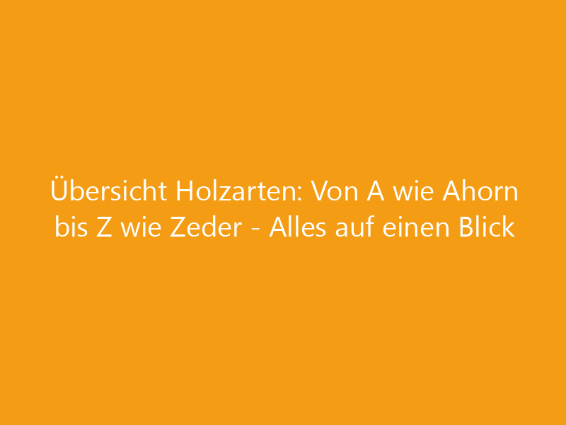Übersicht Holzarten: Von A wie Ahorn bis Z wie Zeder - Alles auf einen ...